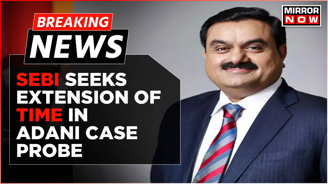 Breaking News Sebi Seeks Extension Of Times For Probe In Adani Hindenburg Case Latest