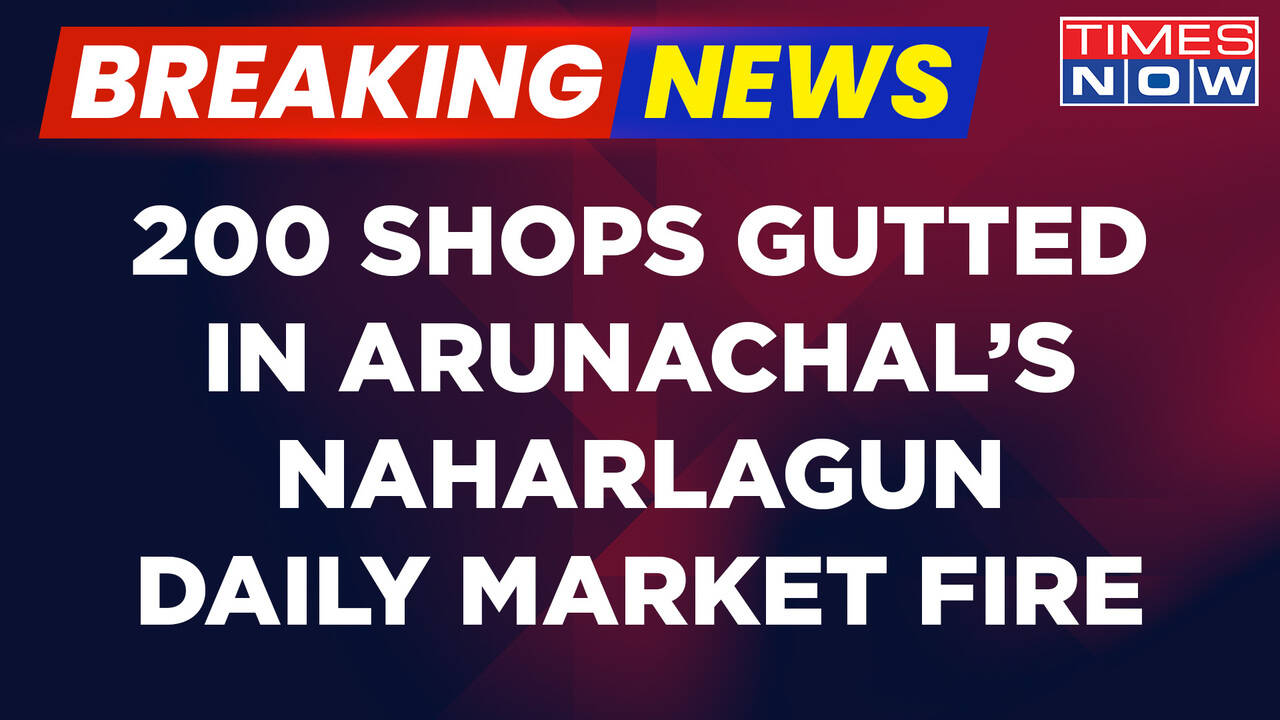 Fire Breaks Out In Arunachal Pradesh | 200 Shops Gutted, No Casualties ...